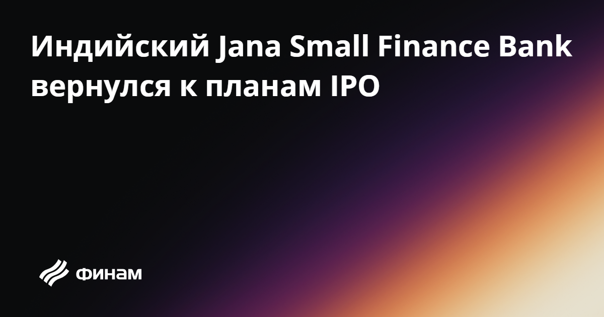 Индийский Jana Small Finance Bank вернулся к планам IPO 31.07.2023 ...