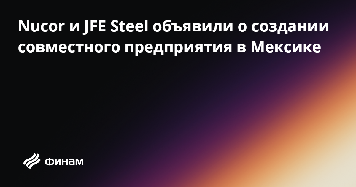 Nucor и JFE Steel объявили о создании совместного предприятия в Мексике ...