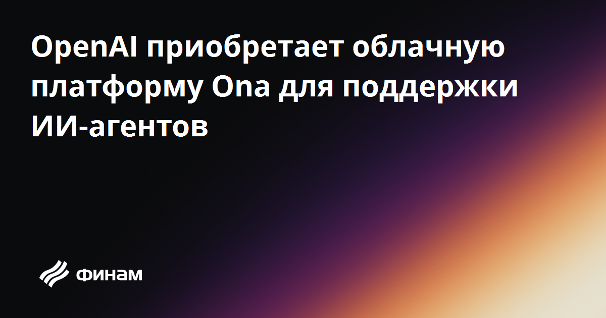 OpenAI приобретает облачную платформу Ona для поддержки ИИ-агентов ...