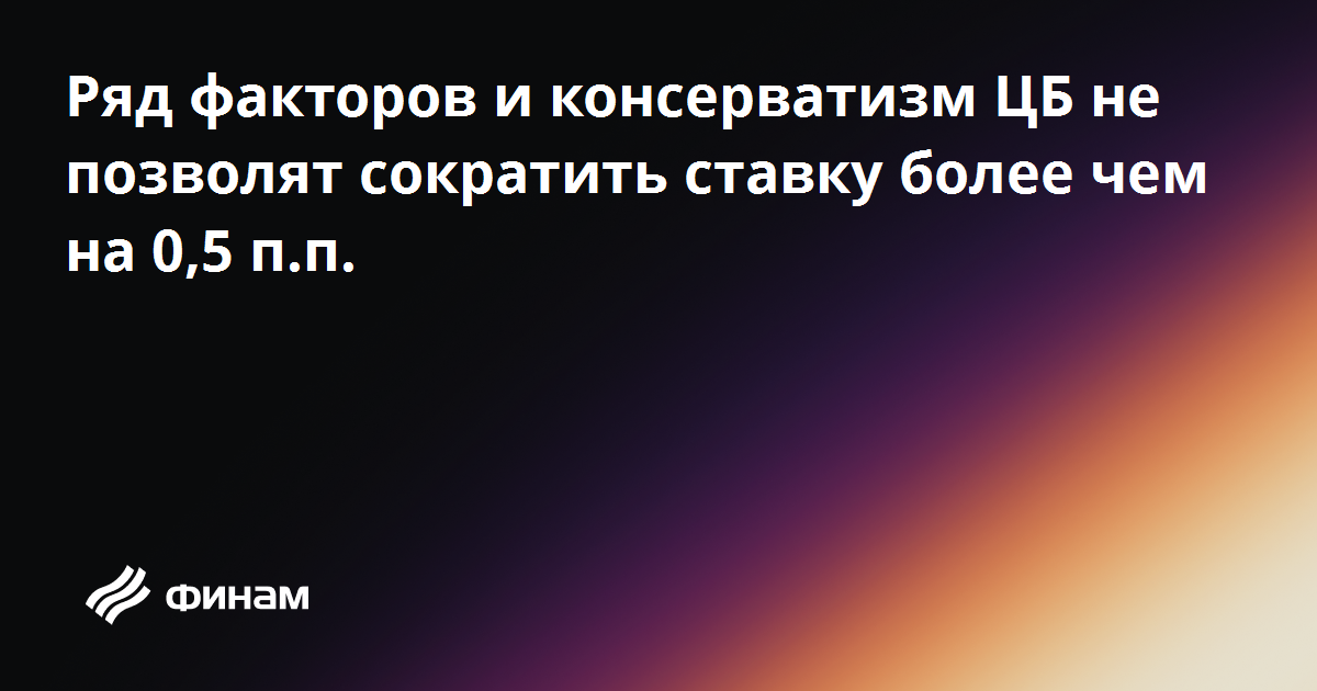 Ряд факторов и консерватизм ЦБ не позволят сократить ставку более чем ...