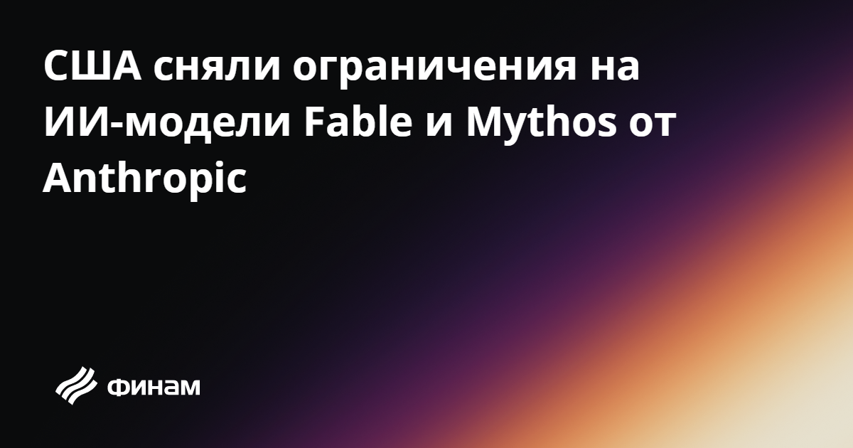США сняли ограничения на ИИ-модели Fable и Mythos от Anthropic — Финам